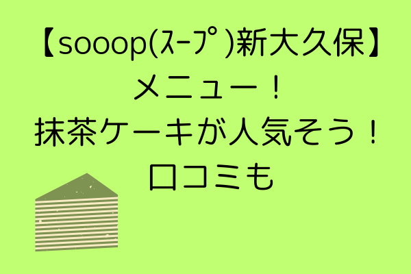 【sooop(ｽｰﾌﾟ)新大久保】メニュー！抹茶ケーキが人気そう！口コミも | カフェの達人